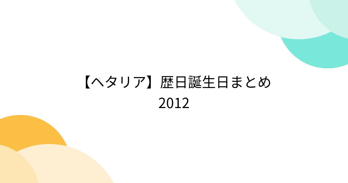 【ヘタリア】歴日誕生日まとめ2012 - posfie