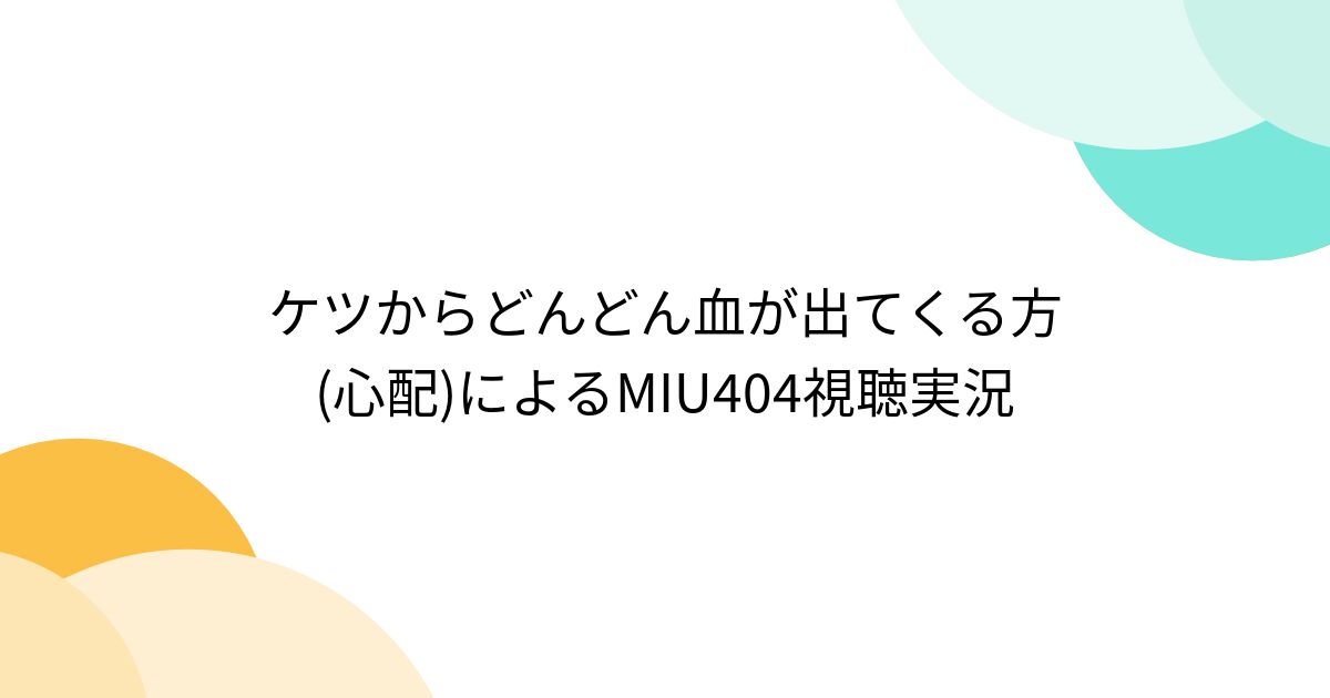 ケツからどんどん血が出てくる方(心配)によるMIU404視聴実況 - posfie