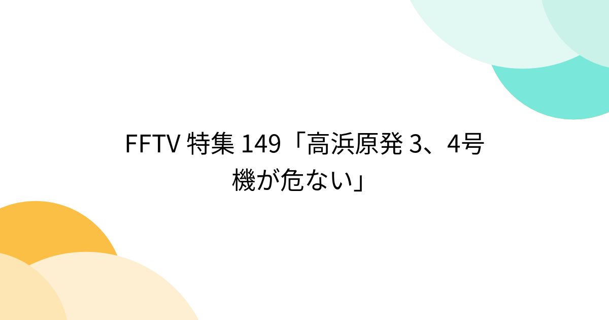 FFTV 特集 149「高浜原発 3、4号機が危ない」 - posfie