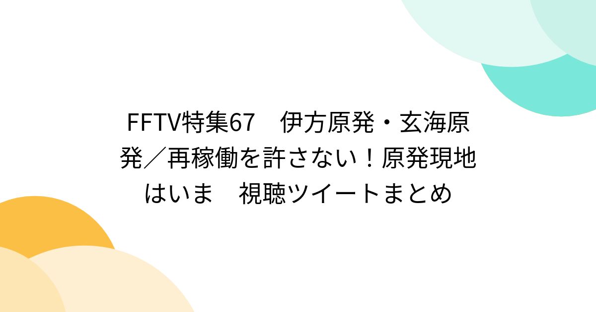 FFTV特集67 伊方原発・玄海原発／再稼働を許さない！原発現地はいま 視聴ツイートまとめ - posfie