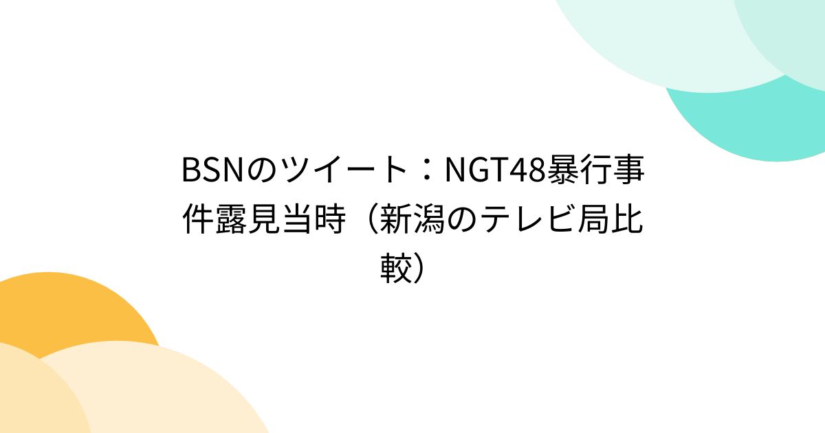 BSNのツイート：NGT48暴行事件露見当時（新潟のテレビ局比較） - posfie