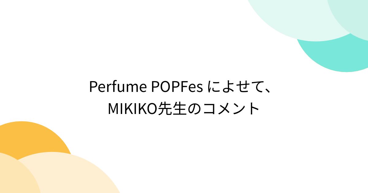 Perfume POPFes によせて、MIKIKO先生のコメント - posfie