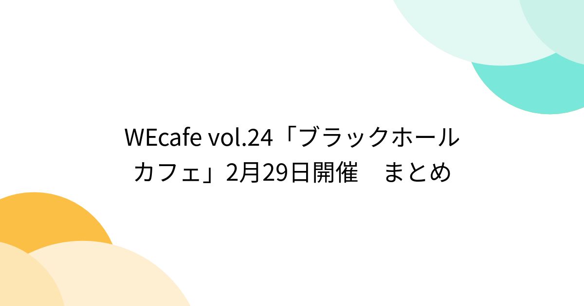 WEcafe vol.24「ブラックホールカフェ」2月29日開催 まとめ - posfie
