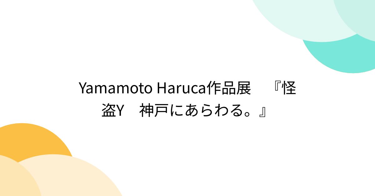 Yamamoto Haruca作品展 『怪盗Y 神戸にあらわる。』 - posfie