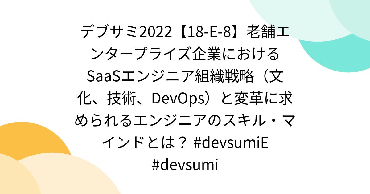 デブサミ2022【18-E-8】老舗エンタープライズ企業におけるSaaSエンジニア組織戦略（文化、技術、DevOps）と変革に求められるエンジニアのスキル・マインドとは？ #devsumiE ...