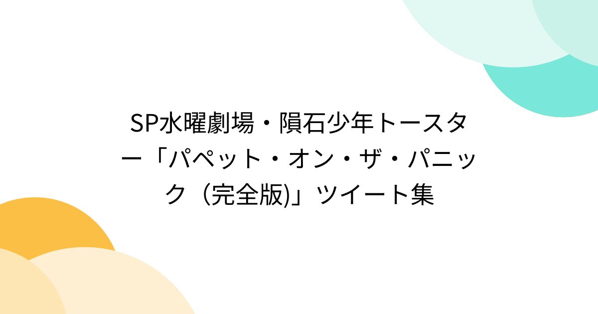 SP水曜劇場・隕石少年トースター「パペット・オン・ザ・パニック（完全版)」ツイート集 - posfie