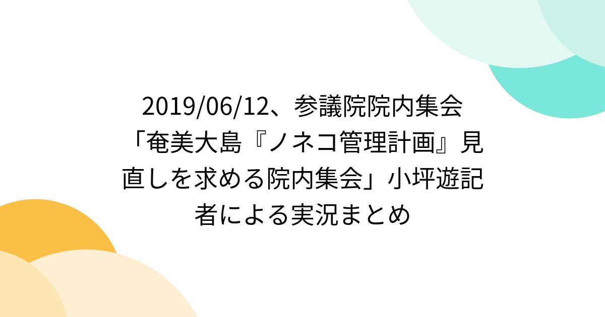 2019/06/12、参議院院内集会「奄美大島『ノネコ管理計画』見直しを求める院内集会」小坪遊記者による実況まとめ - posfie