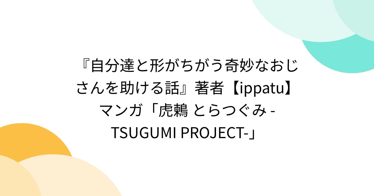『自分達と形がちがう奇妙なおじさんを助ける話』著者【ippatu】マンガ「虎鶫 とらつぐみ -TSUGUMI PROJECT-」 - posfie
