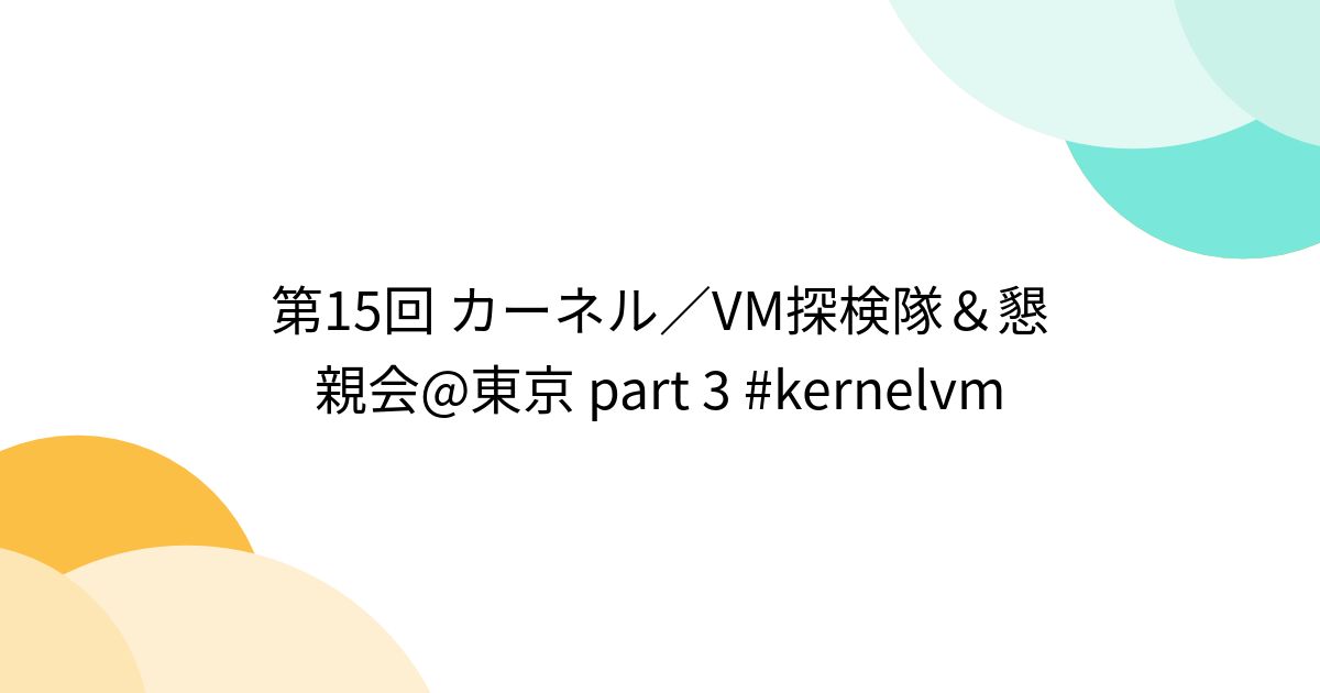 第15回 カーネル／VM探検隊＆懇親会@東京 part 3 #kernelvm - posfie