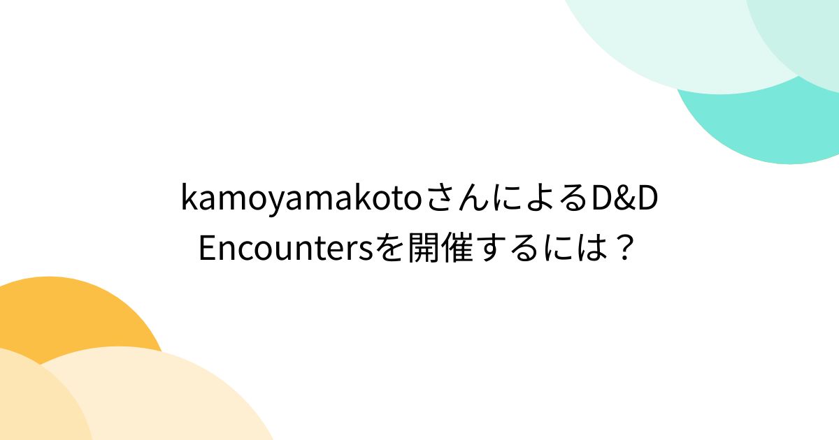 kamoyamakotoさんによるD&D Encountersを開催するには？ - posfie