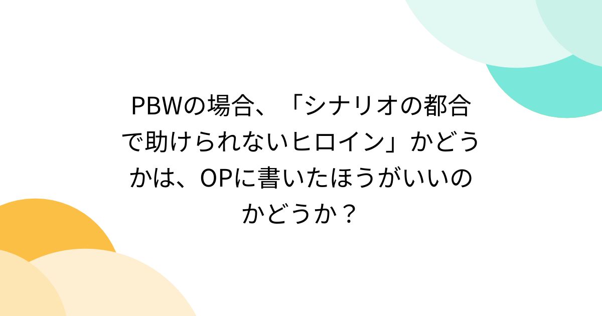 PBWの場合、「シナリオの都合で助けられないヒロイン」かどうかは、OPに書いたほうがいいのかどうか？ - posfie