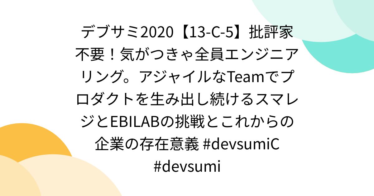 デブサミ2020【13-C-5】批評家不要！気がつきゃ全員エンジニアリング。アジャイルなTeamでプロダクトを生み出し続けるスマレジとEBILABの挑戦とこれからの企業の存在意義 ...