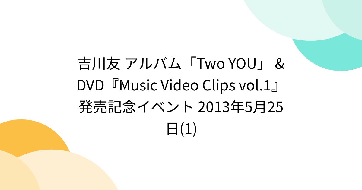 吉川友 アルバム「Two YOU」 & DVD『Music Video Clips vol.1』発売記念イベント 2013年5月25日(1) - posfie