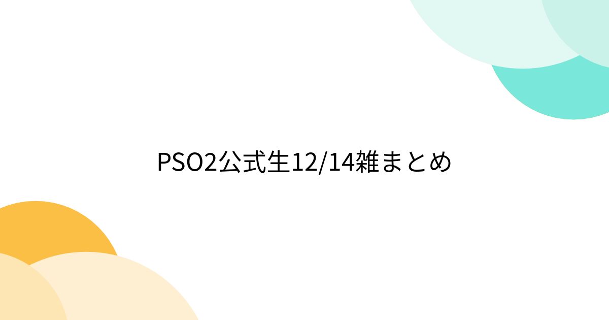 PSO2公式生12/14雑まとめ - posfie