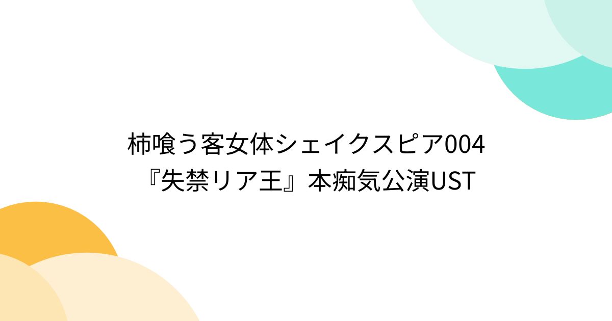柿喰う客女体シェイクスピア004『失禁リア王』本痴気公演UST - posfie