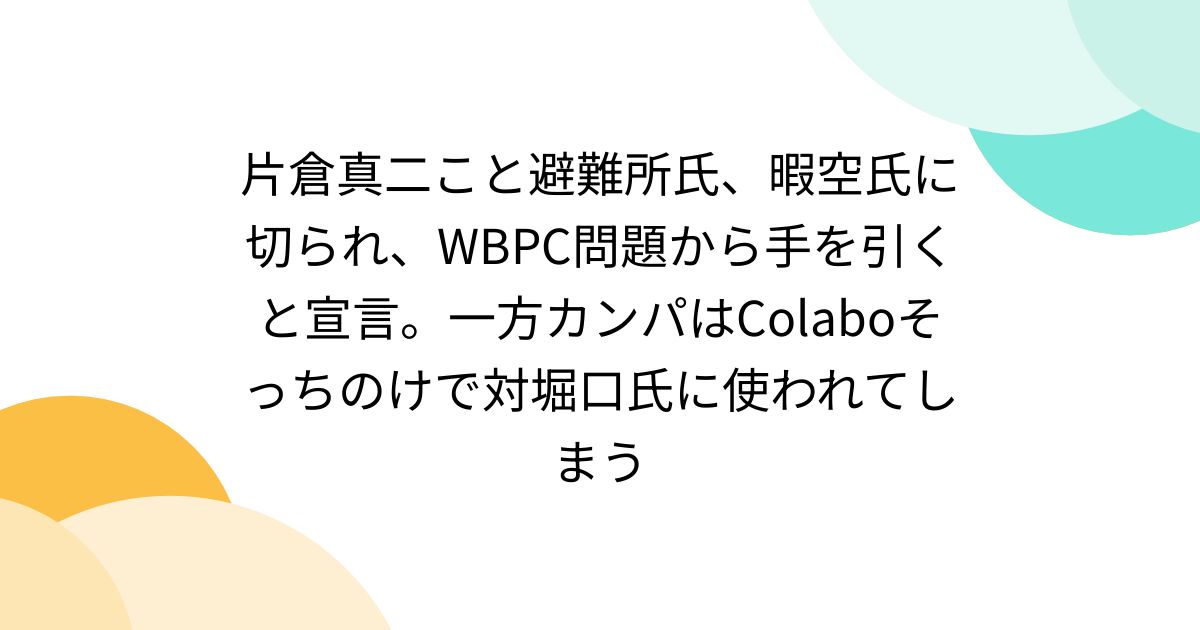 片倉真二こと避難所氏、暇空氏に切られ、WBPC問題から手を引くと宣言。一方カンパはColaboそっちのけで対堀口氏に使われてしまう (2ページ ...