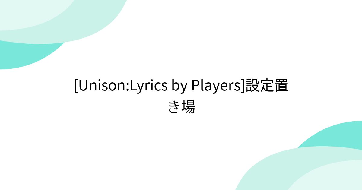 [Unison:Lyrics by Players]設定置き場 - posfie