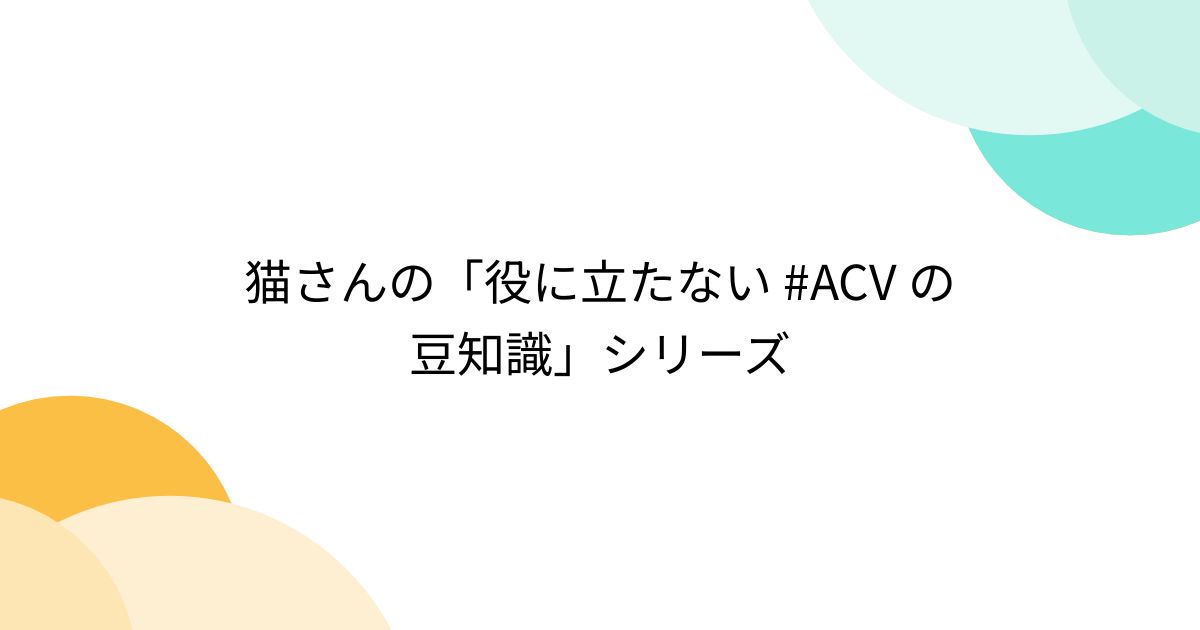 猫さんの「役に立たない #ACV の豆知識」シリーズ - posfie