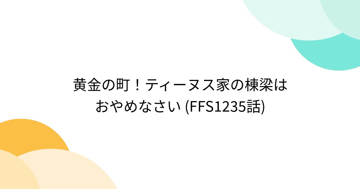 黄金の町！ティーヌス家の棟梁はおやめなさい (FFS1235話) - Togetter [トゥギャッター]