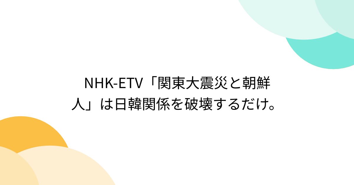 NHK-ETV「関東大震災と朝鮮人」は日韓関係を破壊するだけ。 - posfie