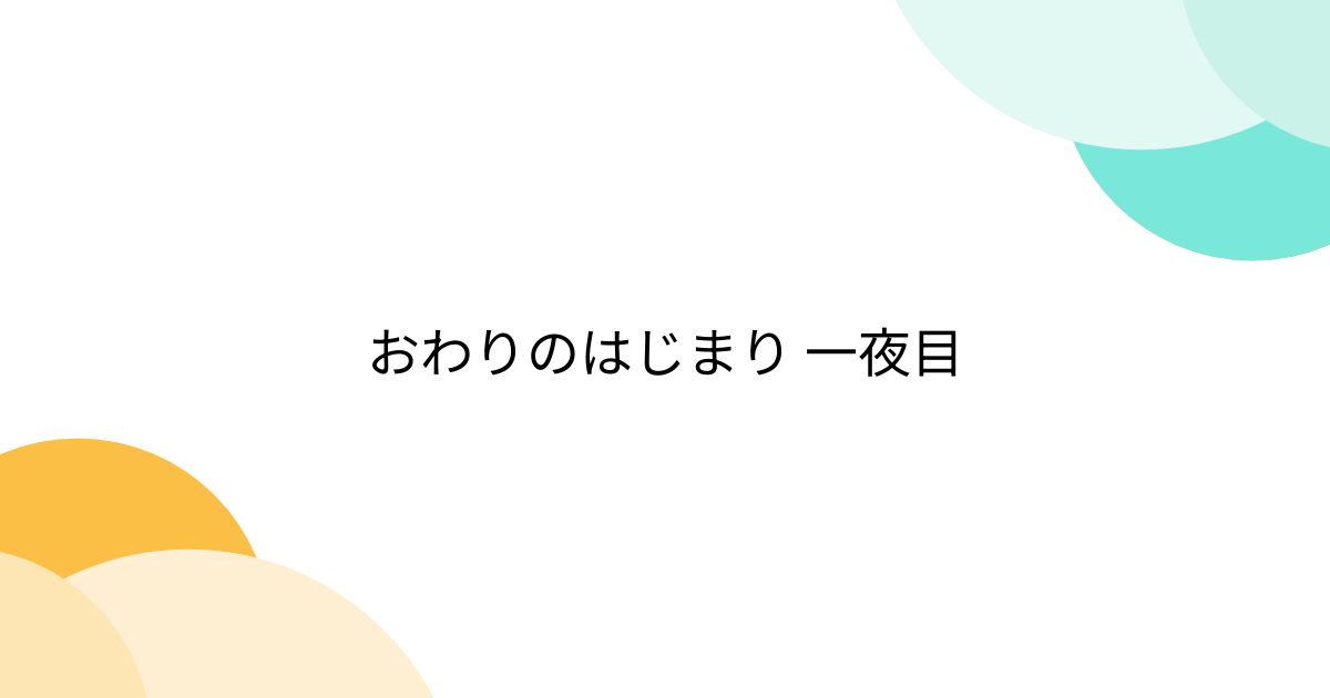 おわりのはじまり 一夜目 - posfie