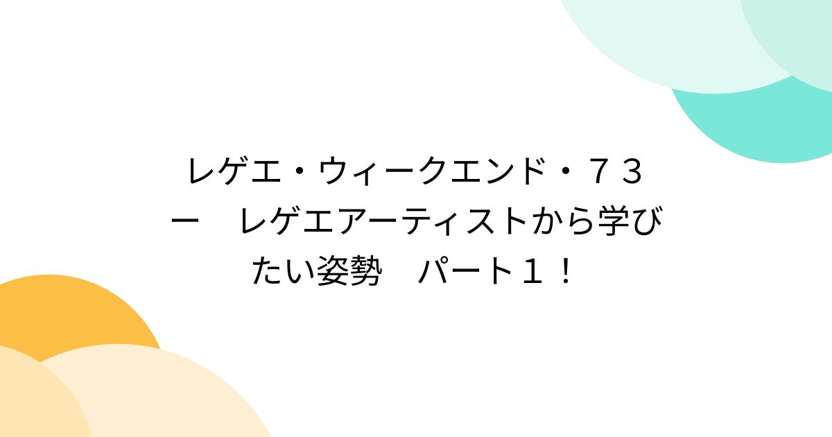 レゲエ・ウィークエンド・73 ー レゲエアーティストから学びたい姿勢 パート1！ - posfie