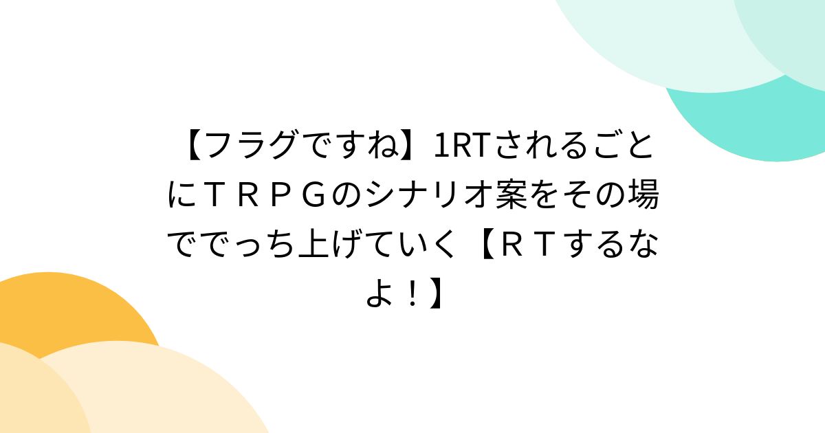 【フラグですね】1RTされるごとにTRPGのシナリオ案をその場ででっち上げていく【RTするなよ！】 - posfie