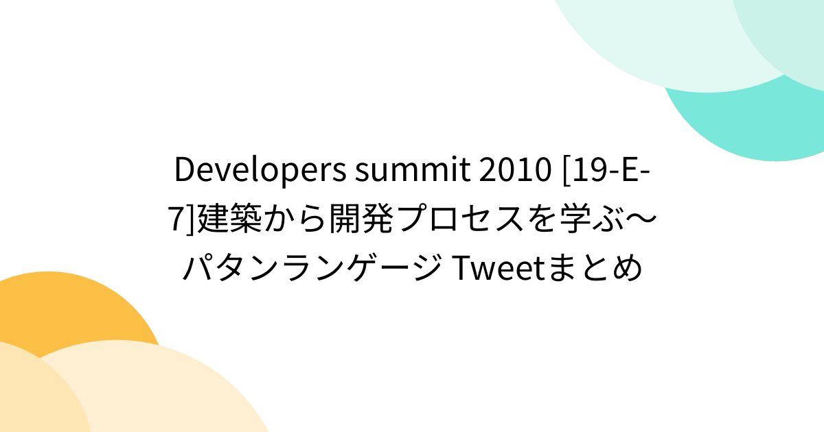 Developers summit 2010 [19-E-7]建築から開発プロセスを学ぶ～パタンランゲージ Tweetまとめ - posfie