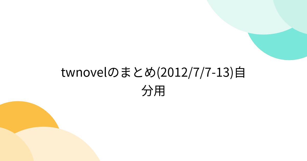 twnovelのまとめ(2012/7/7-13)自分用 - posfie