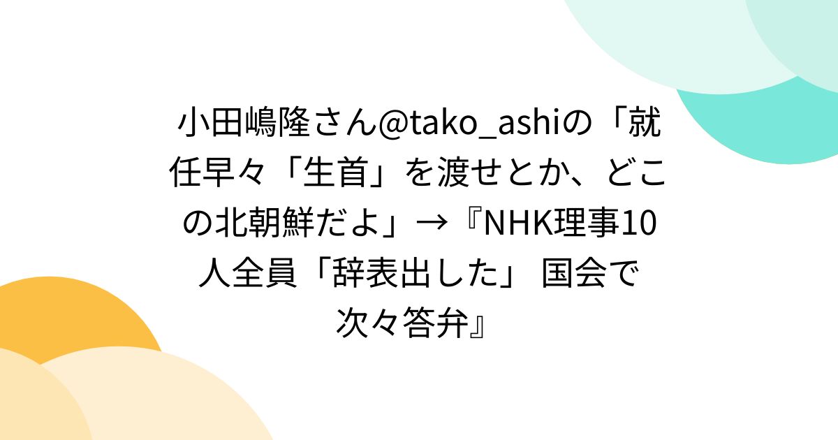 小田嶋隆さん@tako_ashiの「就任早々「生首」を渡せとか、どこの北朝鮮だよ」→『NHK理事10人全員「辞表出した」 国会で次々答弁 ...