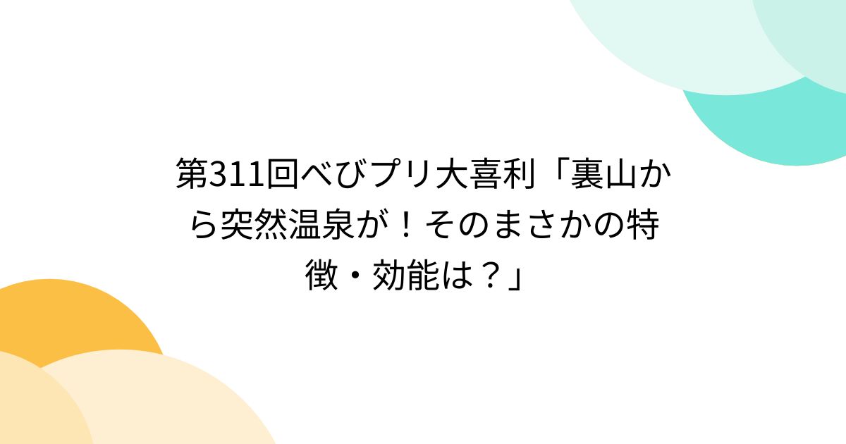 第311回べびプリ大喜利「裏山から突然温泉が！そのまさかの特徴・効能は？」 - posfie