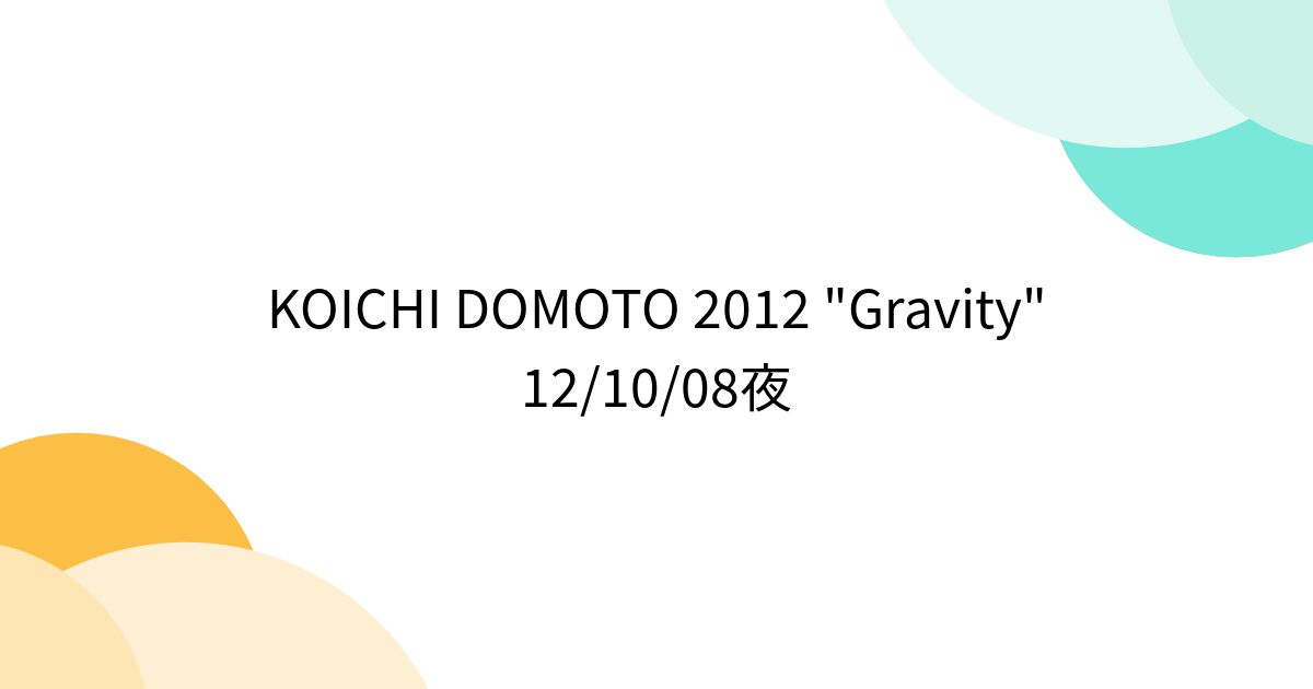 KOICHI DOMOTO 2012 "Gravity" 12/10/08夜 - posfie