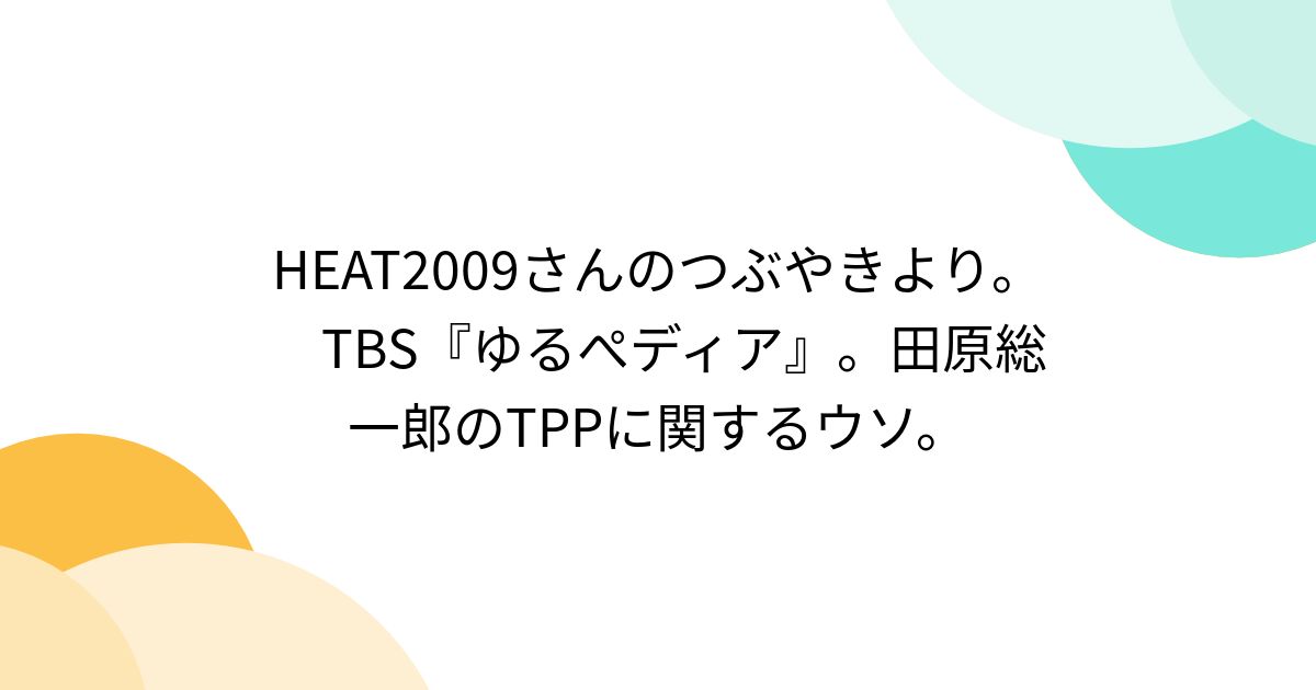 HEAT2009さんのつぶやきより。 TBS『ゆるぺディア』。田原総一郎のTPPに関するウソ。 - posfie
