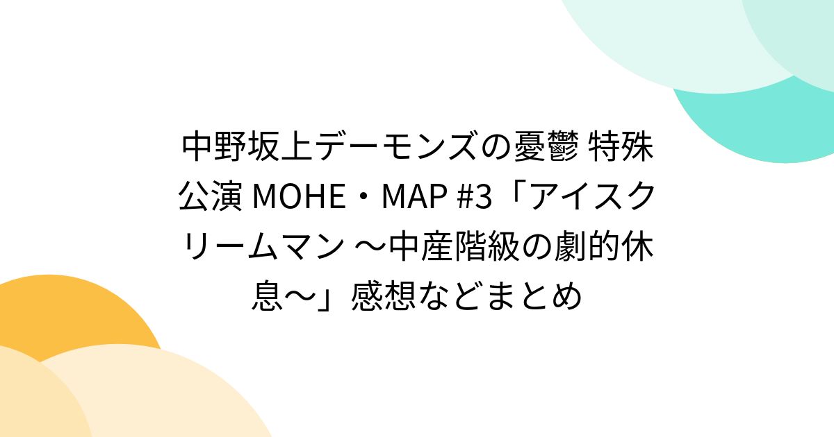 中野坂上デーモンズの憂鬱 特殊公演 MOHE・MAP #3「アイスクリームマン ～中産階級の劇的休息～」感想などまとめ - posfie