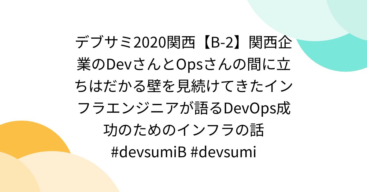 デブサミ2020関西【B-2】関西企業のDevさんとOpsさんの間に立ちはだかる壁を見続けてきたインフラエンジニアが語るDevOps成功のためのインフラの話 #devsumiB # ...