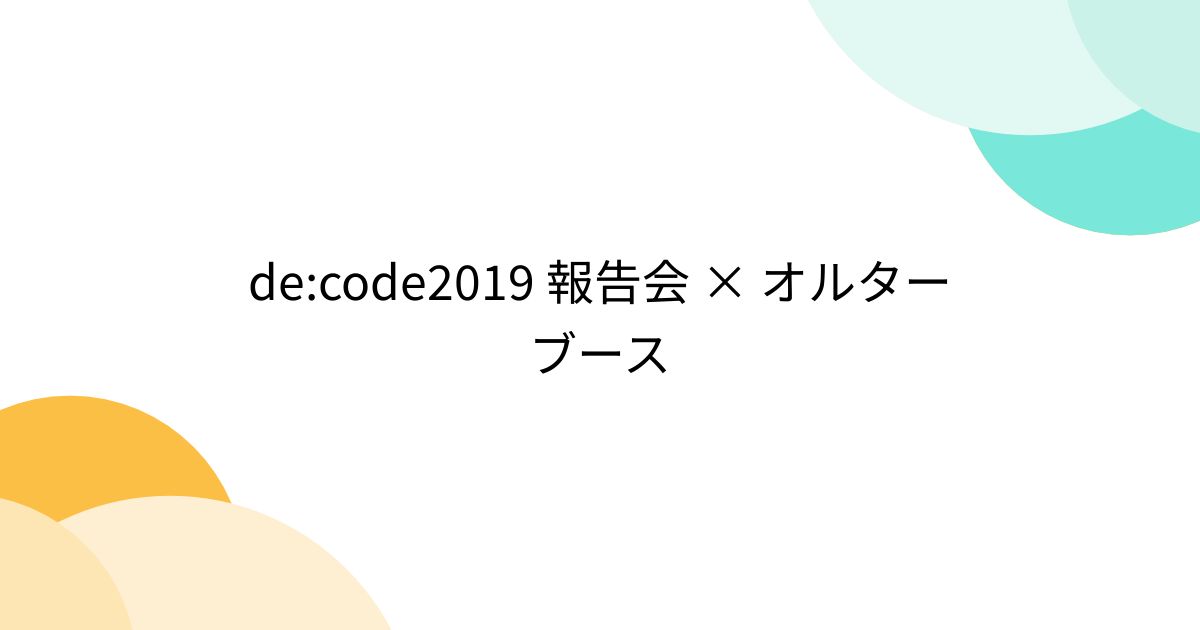 de:code2019 報告会 × オルターブース - Togetter [トゥギャッター]