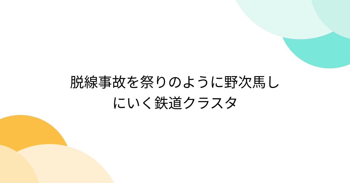 脱線事故を祭りのように野次馬しにいく鉄道クラスタ - posfie