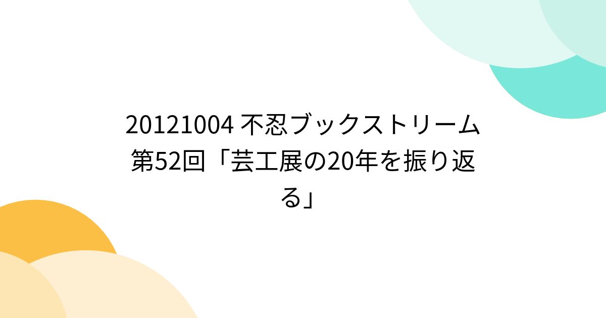 20121004 不忍ブックストリーム 第52回「芸工展の20年を振り返る」 - Togetter [トゥギャッター]