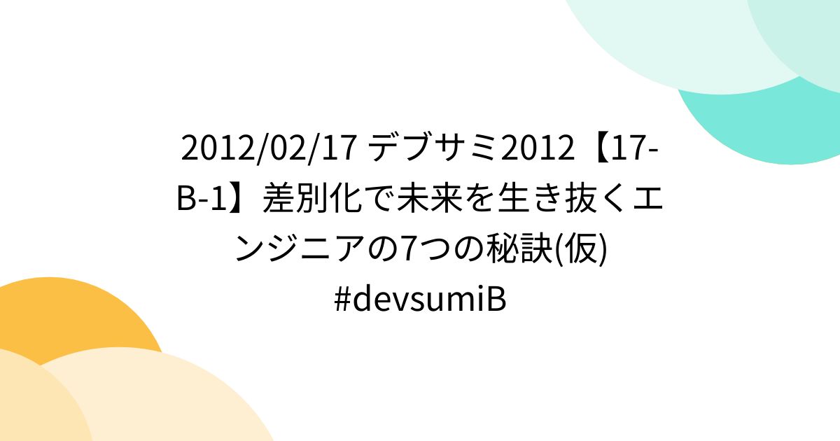 2012/02/17 デブサミ2012【17-B-1】差別化で未来を生き抜くエンジニアの7つの秘訣(仮) #devsumiB - posfie