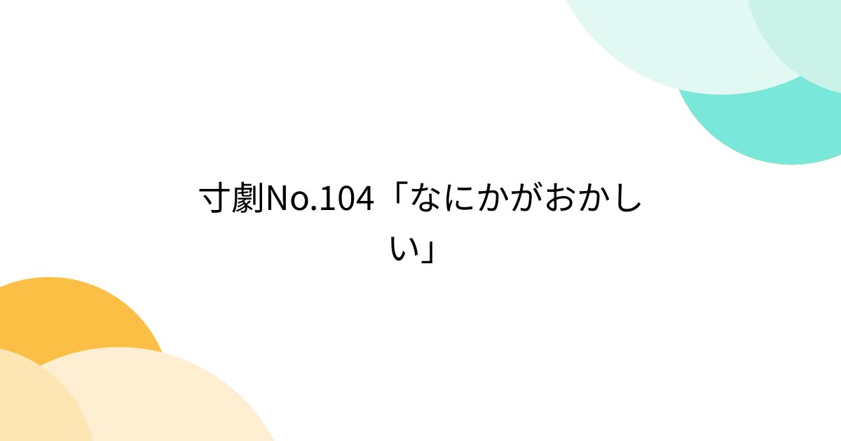 寸劇No.104「なにかがおかしい」 - posfie