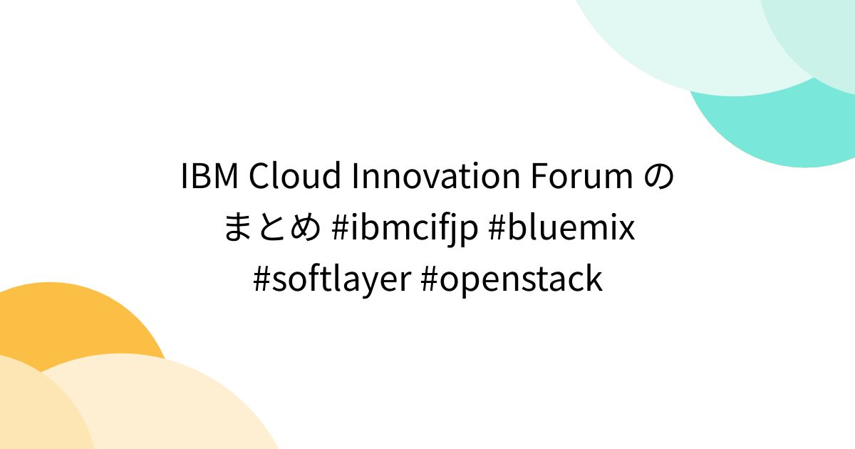 IBM Cloud Innovation Forum のまとめ #ibmcifjp #bluemix #softlayer #openstack - posfie