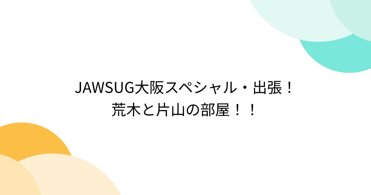JAWSUG大阪スペシャル・出張！荒木と片山の部屋！！ - Togetter [トゥギャッター]