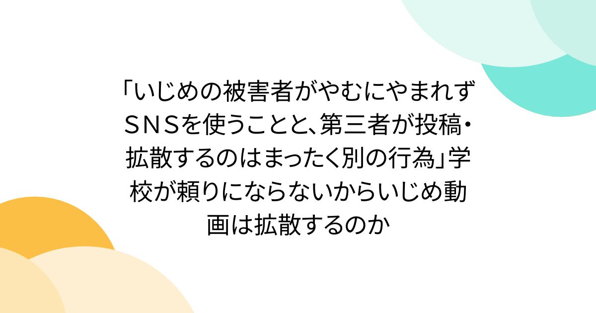 「いじめの被害者がやむにやまれずSNSを使うことと、第三者が投稿・拡散するのはまったく別の行為」学校が頼りにならないからいじめ動画は拡散するの ...