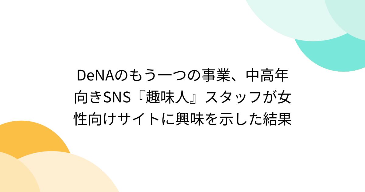 DeNAのもう一つの事業、中高年向きSNS『趣味人』スタッフが女性向けサイトに興味を示した結果 - posfie