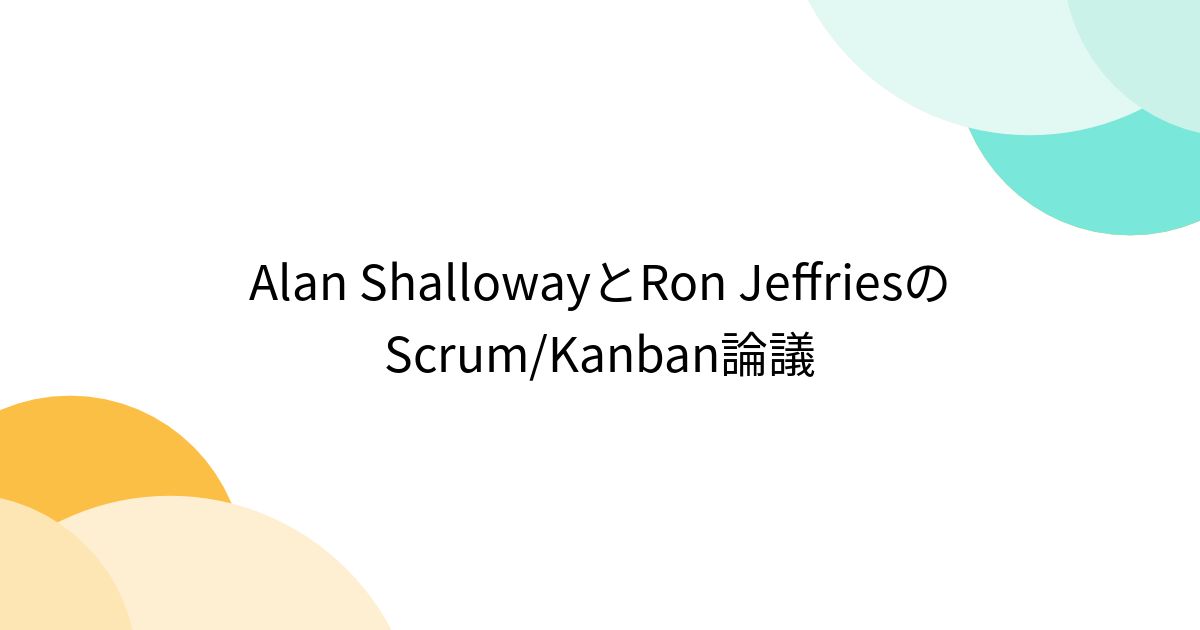 Alan ShallowayとRon JeffriesのScrum/Kanban論議 - posfie