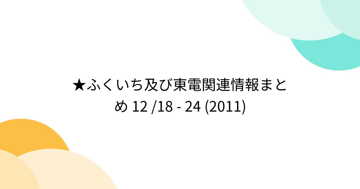 ★ふくいち及び東電関連情報まとめ 12 /18 - 24 (2011) - posfie