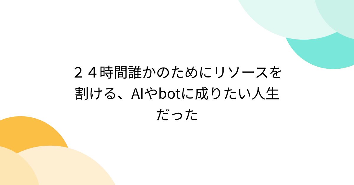 24時間誰かのためにリソースを割ける、AIやbotに成りたい人生だった - posfie