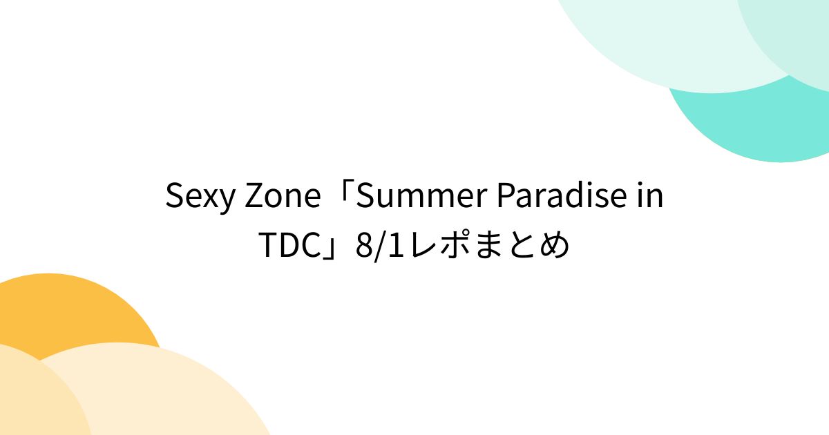 Sexy Zone「Summer Paradise in TDC」8/1レポまとめ - posfie