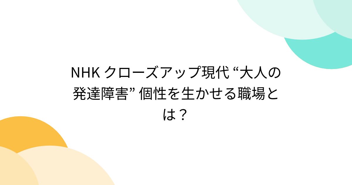 NHK クローズアップ現代 “大人の発達障害” 個性を生かせる職場とは？ - posfie