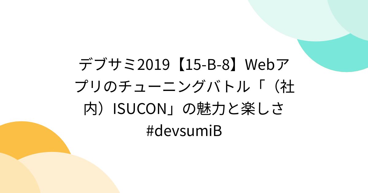 デブサミ2019【15-B-8】Webアプリのチューニングバトル「（社内）ISUCON」の魅力と楽しさ #devsumiB - Togetter [トゥギャッター]